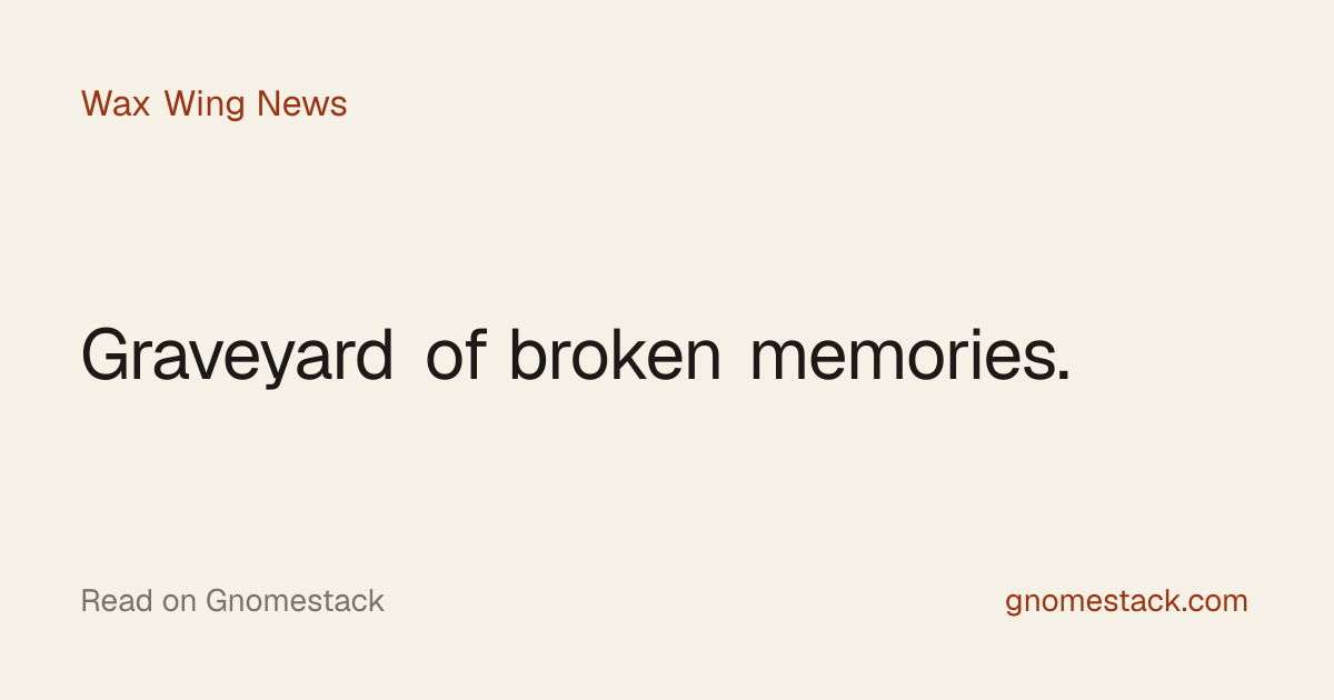 Graveyard of broken memories. · Wax Wing News · Gnomestack
